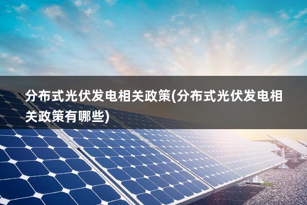 分布式光伏发电相关政策(分布式光伏发电相关政策有哪些) - 太阳能光伏板
