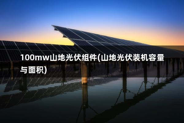 100mw山地光伏组件(山地光伏装机容量与面积) - 太阳能光伏板